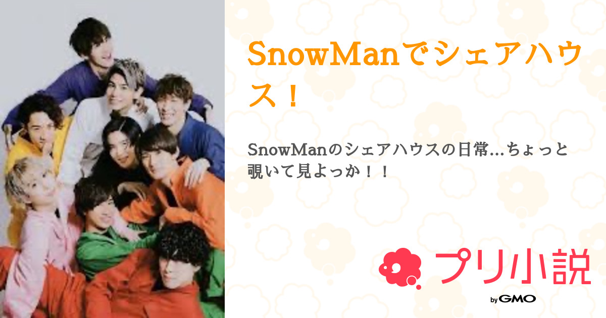 Snowmanでシェアハウス！ 全1話 【連載中】（なつさんの小説） 無料スマホ夢小説ならプリ小説 Bygmo